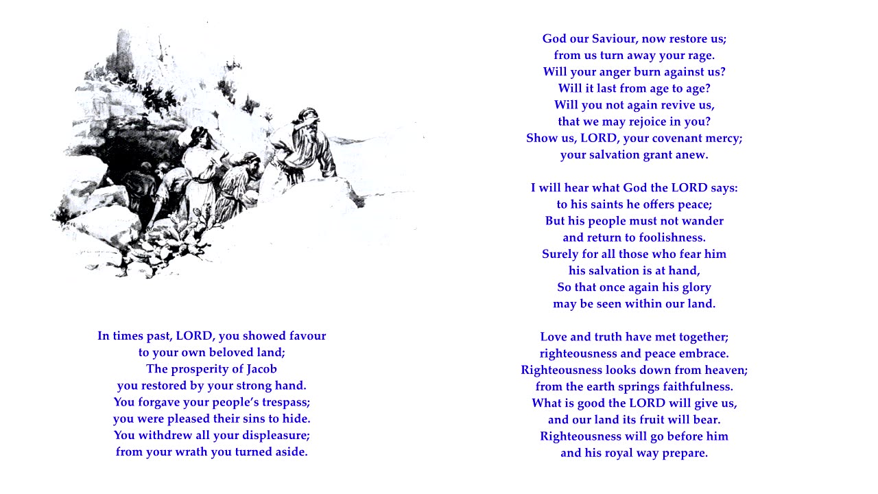 Psalm 85 "God our Saviour, now restore us; from us turn away your rage ...