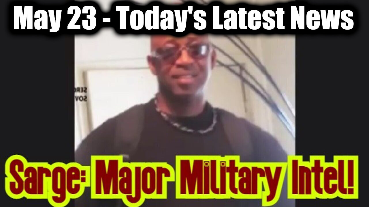 Sarge Major Military Intel May 23 - Today's Latest News And Major Events
