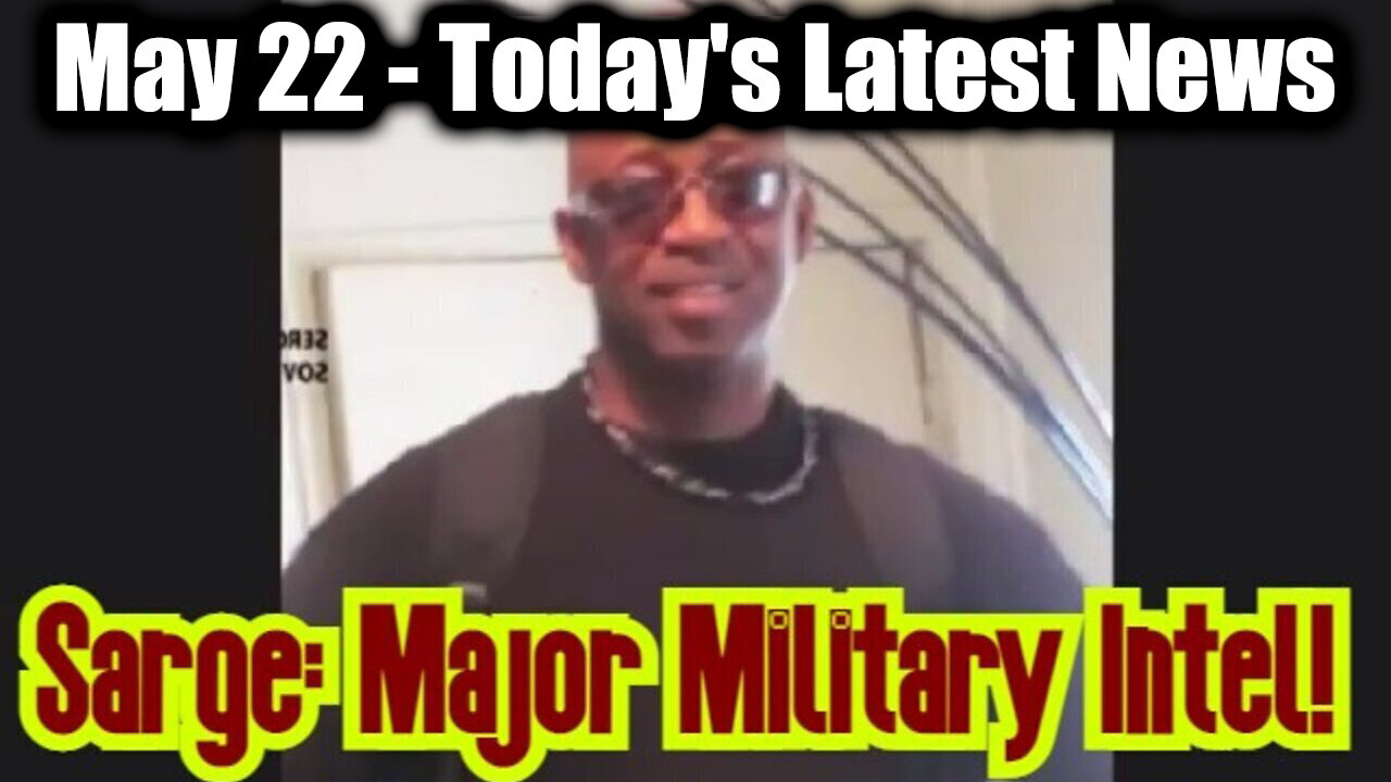Sarge Major Military Intel May 22 - Today's Latest News And Major Events